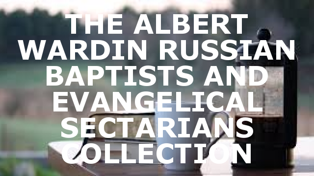 THE ALBERT WARDIN RUSSIAN BAPTISTS AND EVANGELICAL SECTARIANS ...